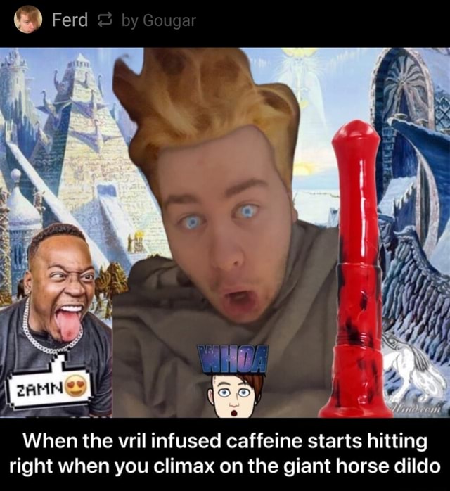 Ferd by Gougar When the vril infused caffeine starts hitting right when ...