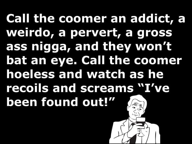 Call the coomer an addict, a weirdo, a pervert, a gross ass nigga, and ...