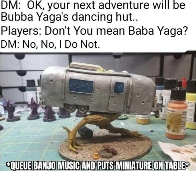 DIME OK, your next adventure will be Bubba Yaga's dancing hut.. Players: Don't You mean Baba ...
