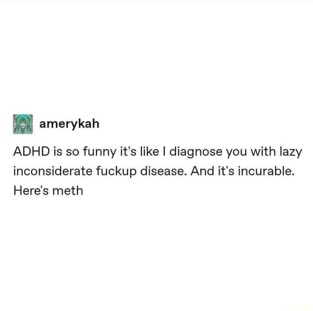 ADHD is so funny it's like I diagnose you with lazy inconsiderate ...
