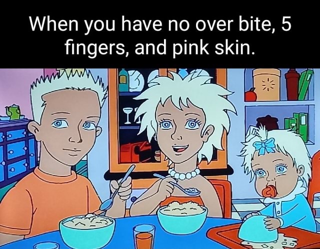 When you have no over bite, 5 fingers, and pink skin. - iFunny