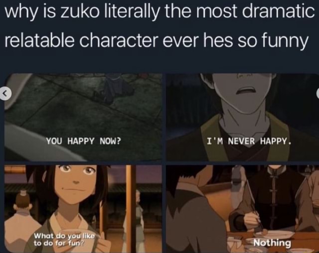 Why is zuko literally the most dramatic relatable character ever hes so funny YOU HAPPY NOW? I'M ...