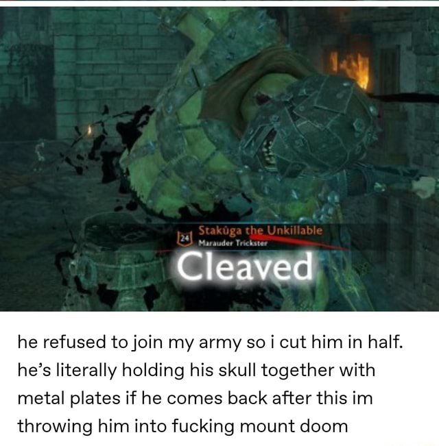 Cleaved he refused to join my army so i cut him in half. he's literally ...