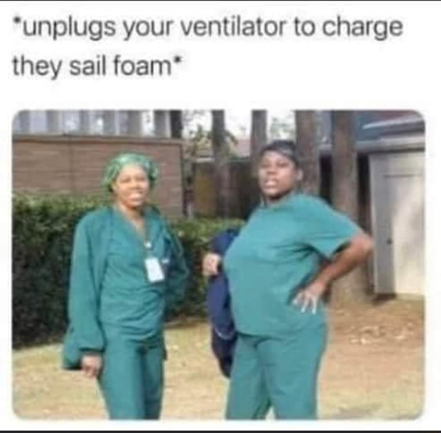 *unplugs your ventilator to charge they sail foam* - iFunny