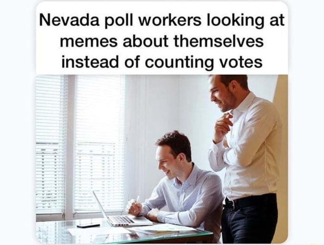 Memes are crazy - Nevada poll workers looking at memes about themselves ...
