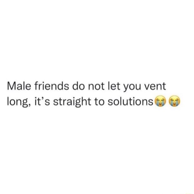 Male friends do not let you vent long, it's straight to solutions - iFunny