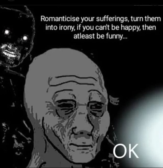 Romanticise your sufferings, turn them into irony, if you can't be ...