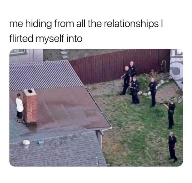 Me hiding from all the relationships I ﬂirted myself into - iFunny