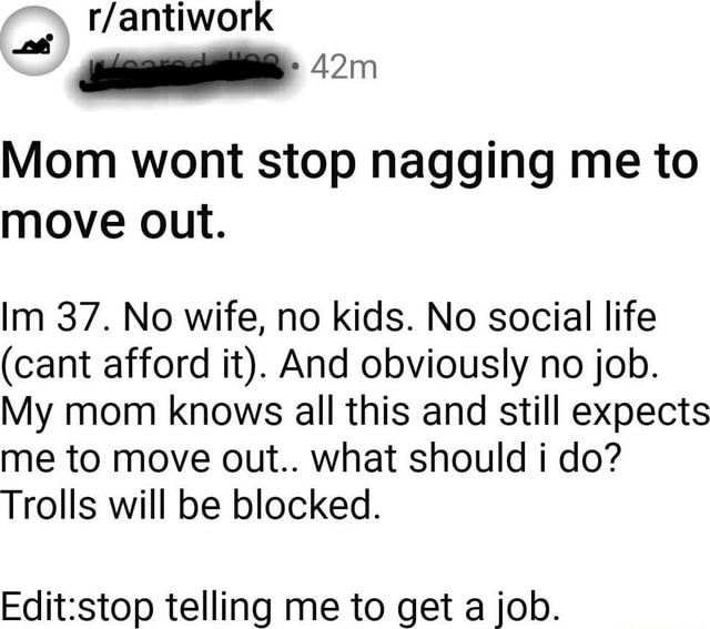 Mom wont stop nagging me to move out. Im 37. No wife, no kids. No ...