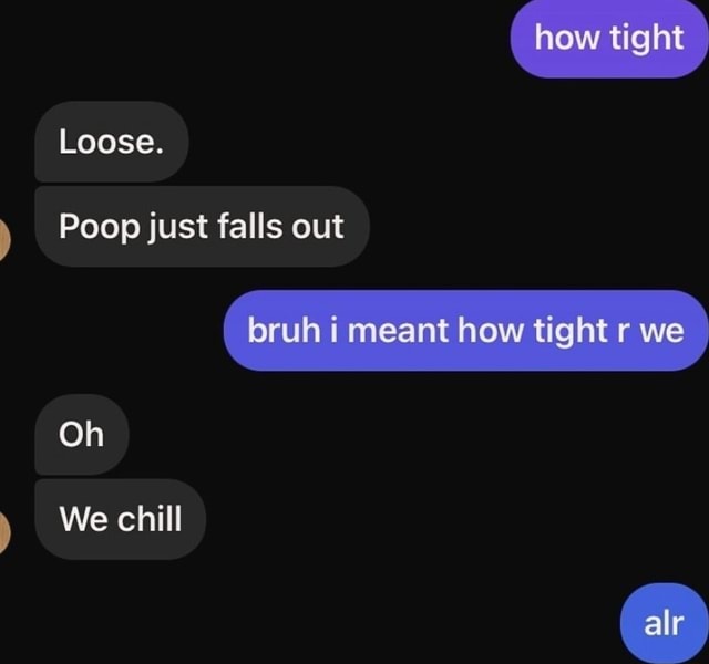 How tight Loose. Poop just falls out meant how tight r we Oh We chill ...