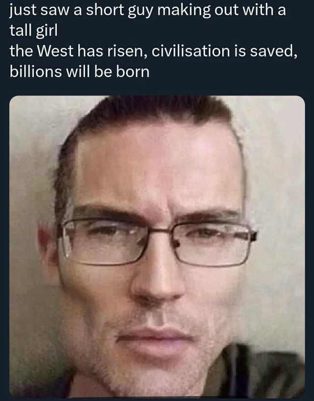 Just saw a short guy making out with a tall girl the West has risen ...