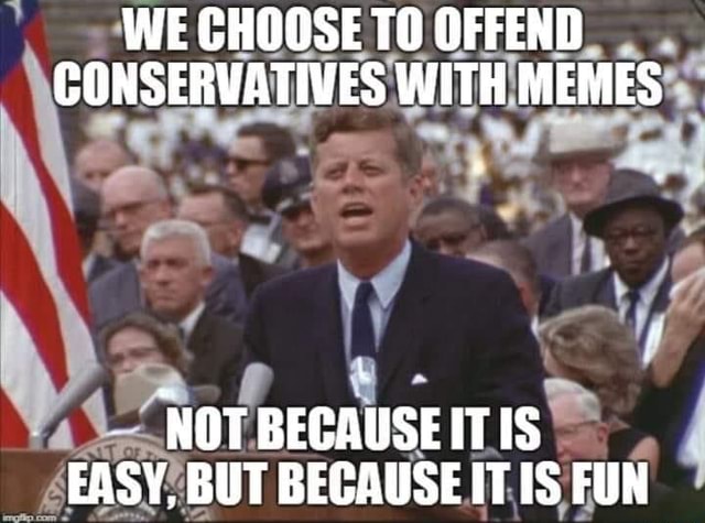 WE CHOOSE TO OFFEND CONSERVATIVES WITH MEMES NOT BECAUSE ITIS EASY, BUT ...