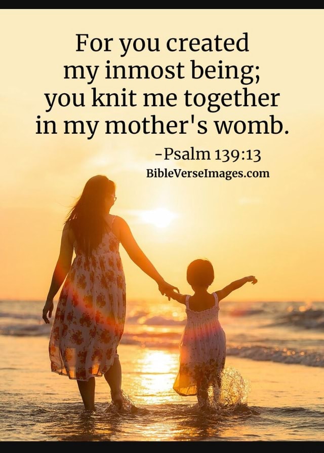 For you created my inmost being; you knit me together in my mother's ...