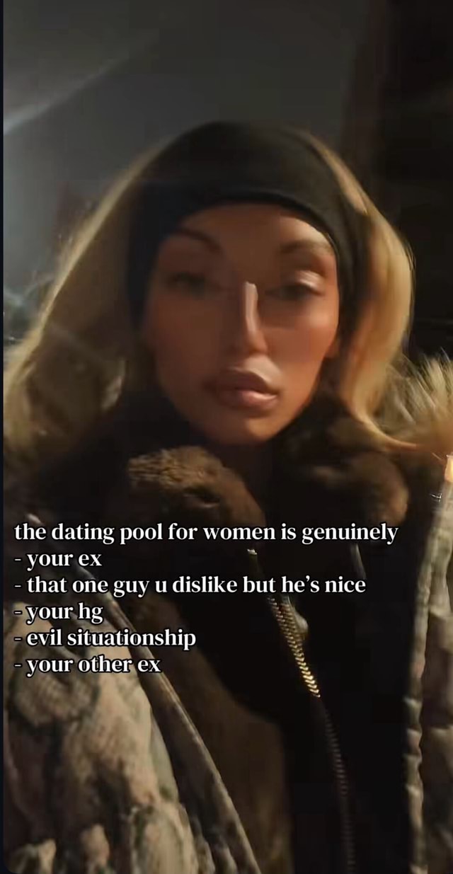 I the dating pool for women is genuinely your ex that one guy u dislike ...