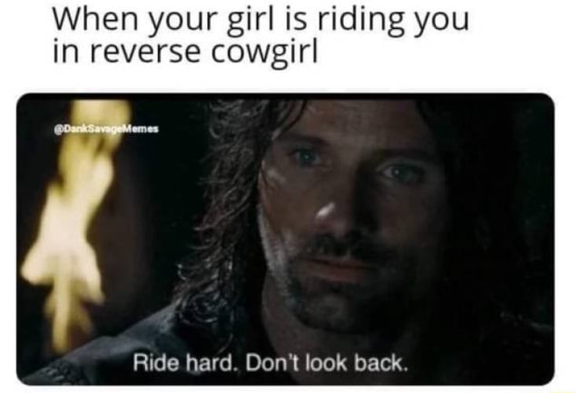 When your girl is riding you in reverse cowgirl Meme Ride hard. Don't ...