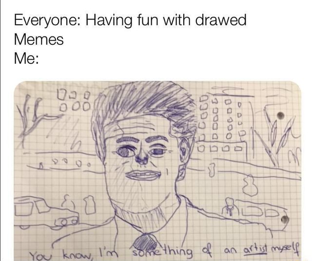 Everyone: Having fun with drawed Memes Me: - iFunny