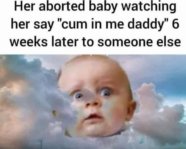 Aborted baby her say "cum in me daddy" 6 weeks later to someone else ...
