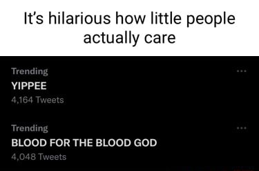 It's hilarious how little people actually care YIPPEE BLOOD FOR THE ...