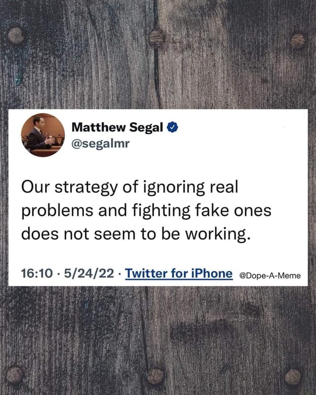 Our strategy of ignoring real problems and fighting fake ones does not ...