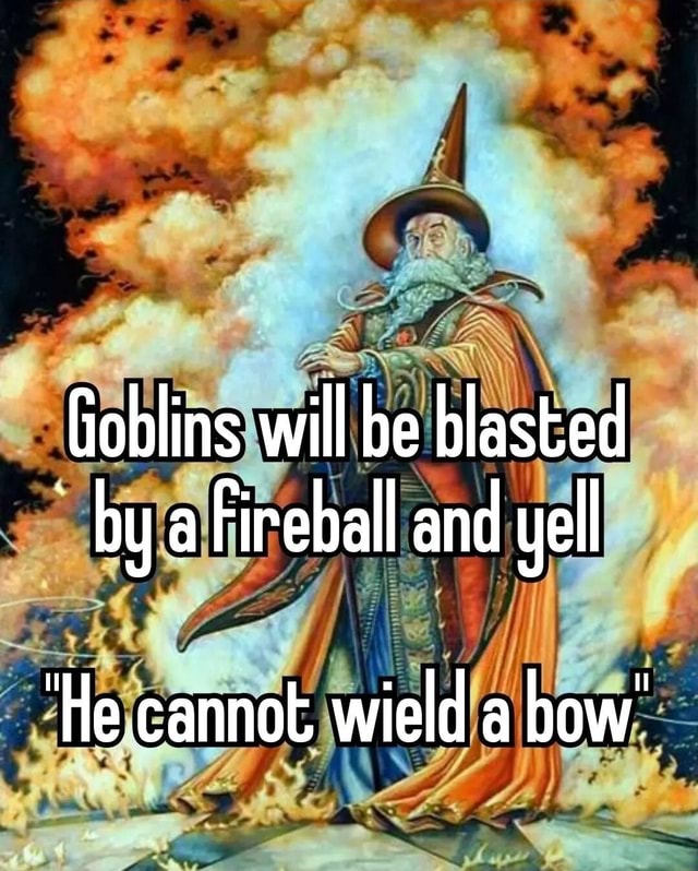 Goblins will be blasted --bya Fireball and yell 'He cannot wield a bow ...