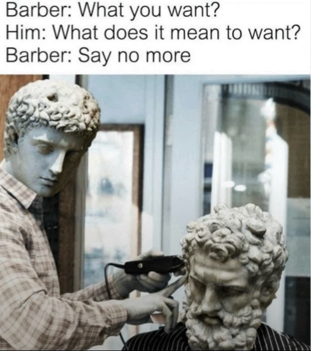 Barber: What you want? Him: What does it mean to want? Barber: Say no ...