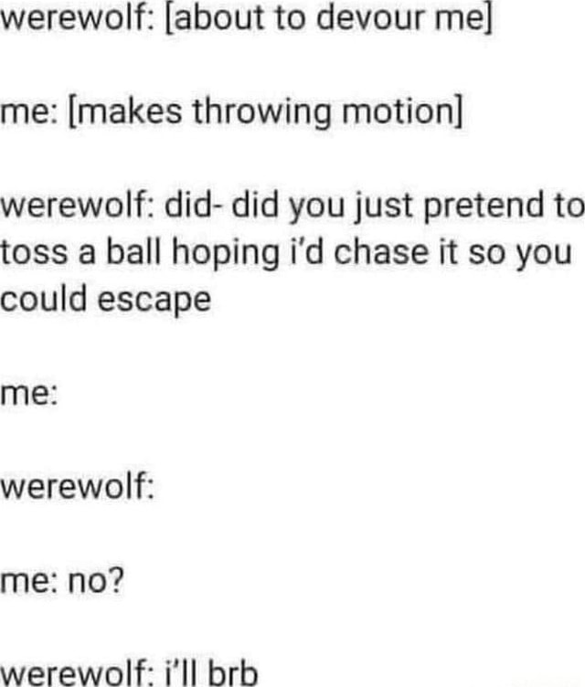 Werewolf: [about to devour me] me: [makes throwing motion] werewolf ...