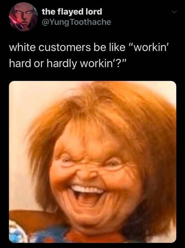 The flayed lord NA white customers be like "workin' hard or hardly ...