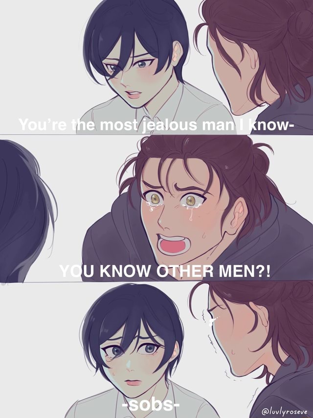 You're the most jealous man I know- YOU KNOW OTHER MEN?! -sobs- - iFunny