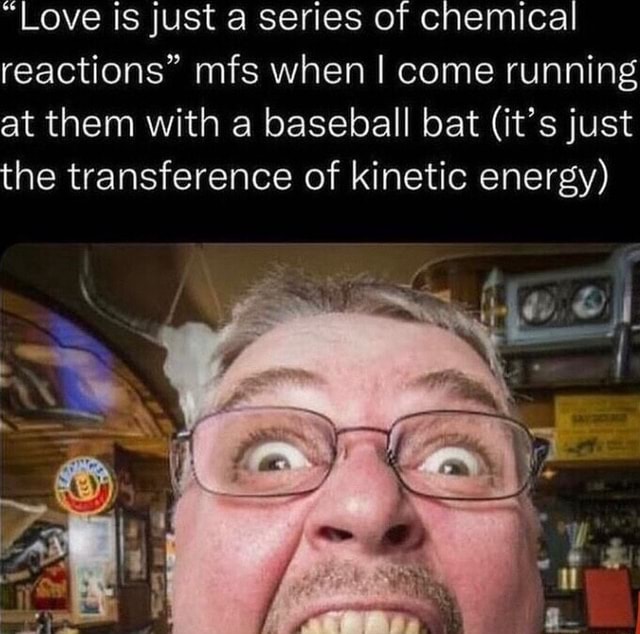 "Love is just a series of chemical reactions" mfs when I come running ...