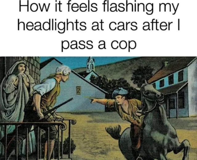 Ow It feels flashing my headlights at cars after I pass a cop I - iFunny