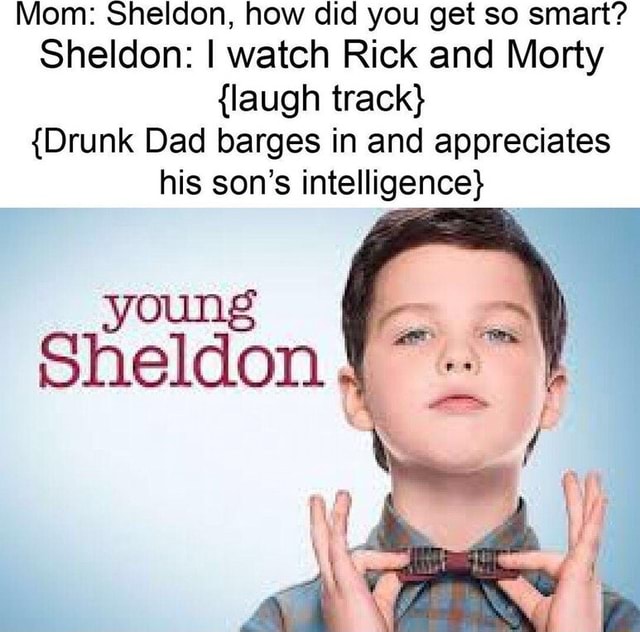 Mom: Sheldon, how did you get so smart? Sheldon: I watch Rick and Morty ...