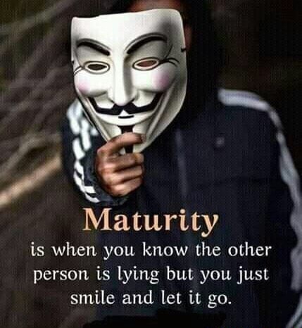 Maturity is when you know the other person is lying but you just smile ...