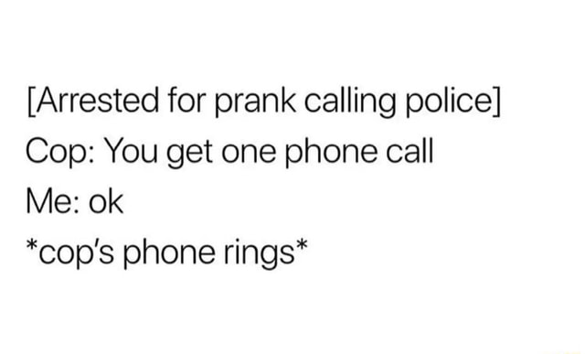 [Arrested for prank calling police] Cop: You get one phone call Me: ok ...