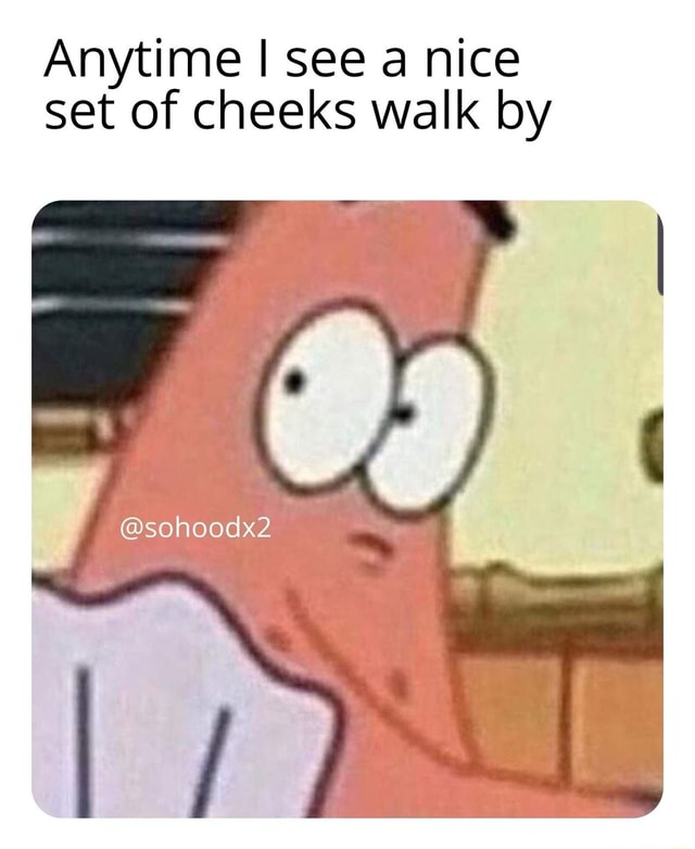Anytime I see a nice set of cheeks walk by - iFunny