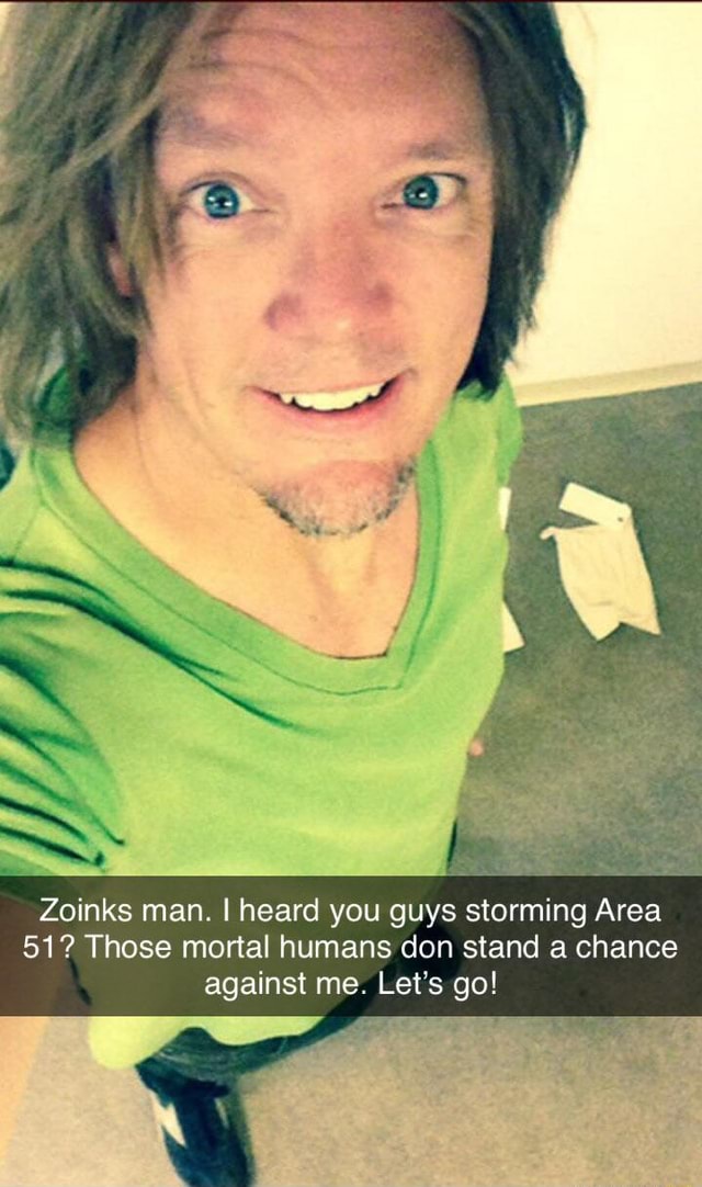 Zoinks man. I heard you guys storming Area 51 ? Those mortal humans don ...