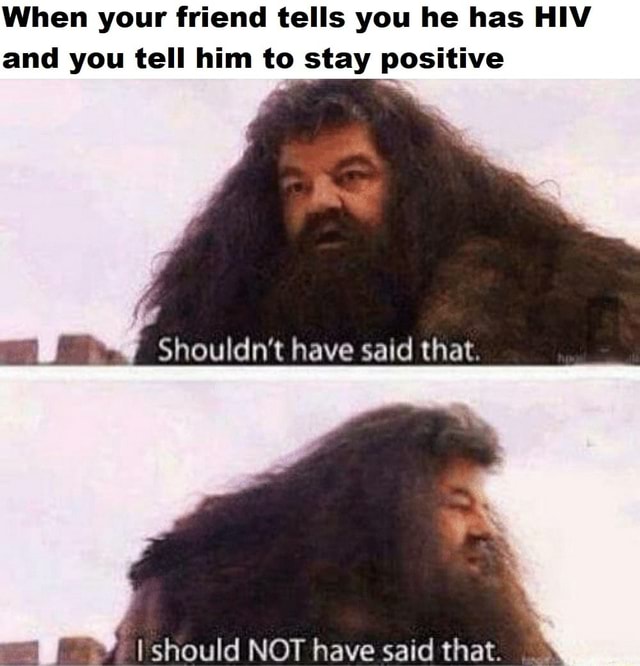 When your friend tells you he has HIV and you tell him to stay positive ...