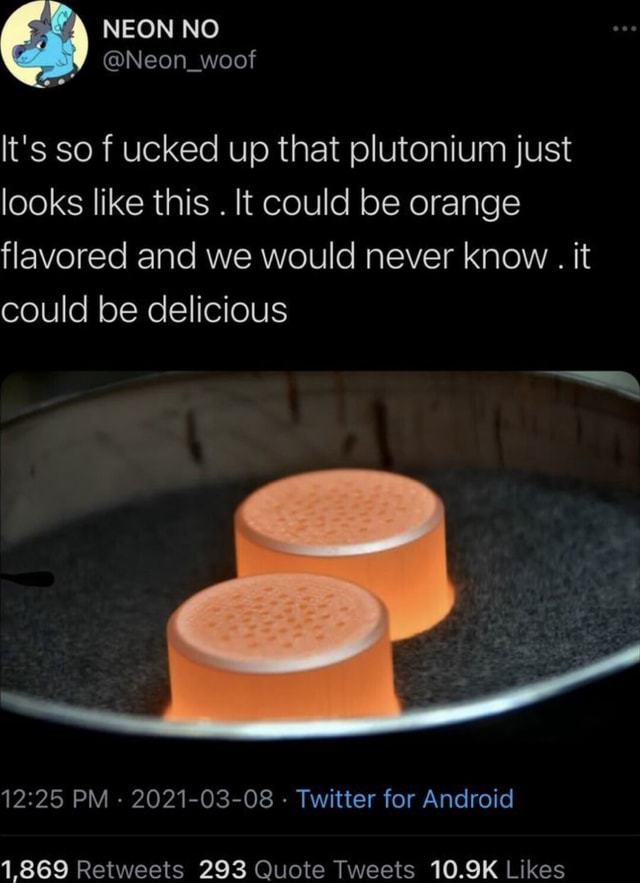 It's so f ucked up that plutonium just looks like this . It could be ...