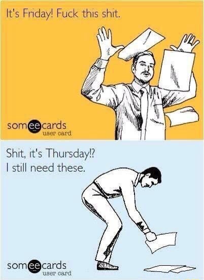 It's Friday! Fuck this shit. Shit, it's Thursday!? I still need these ...