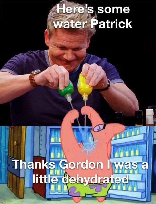Here's some water Patrick Thanks Gordon was a little dehydrated - iFunny