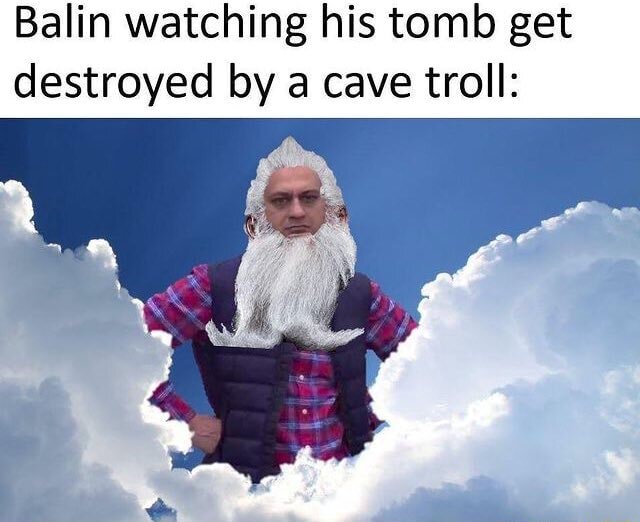 Balin watching his tomb get destroyed by a cave troll: - iFunny