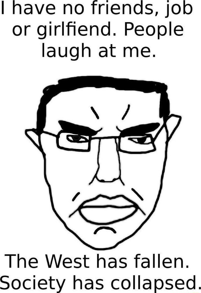 I nave no friends, Job or girlfiend. People laugh at me. The West has ...