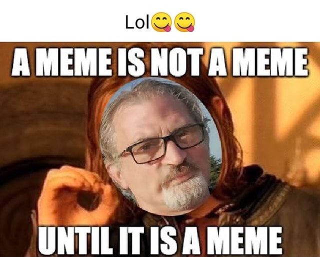 A MEME IS NOT A MEME UNTILIT IS MEME - America’s best pics and videos