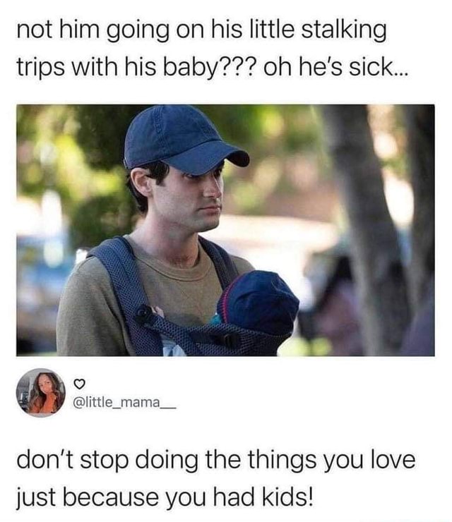 Not him going on his little stalking trips with his baby??? oh he's ...