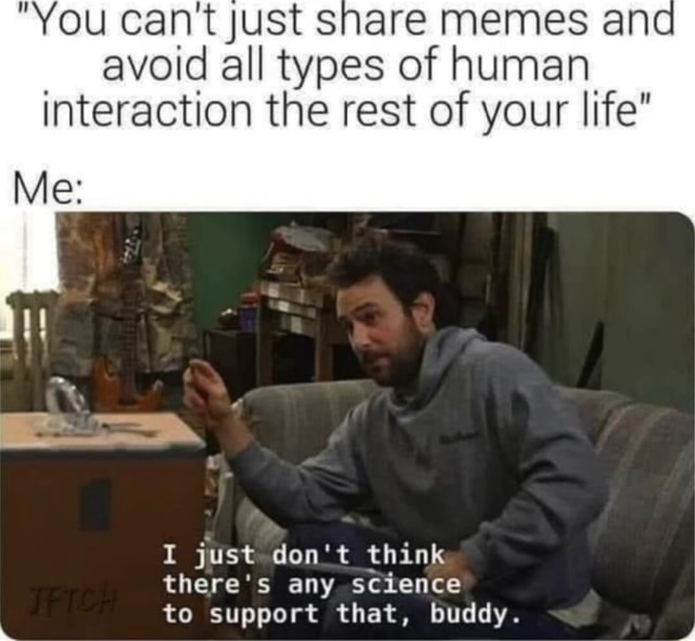 "You cant just share memes and avoid all types of human interaction the ...