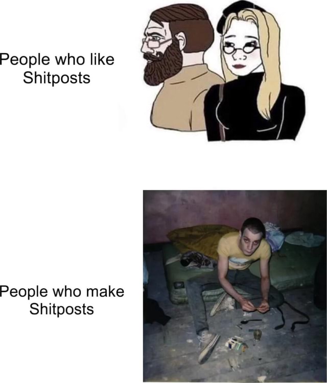 People who like Shitposts People who make Shitposts - iFunny