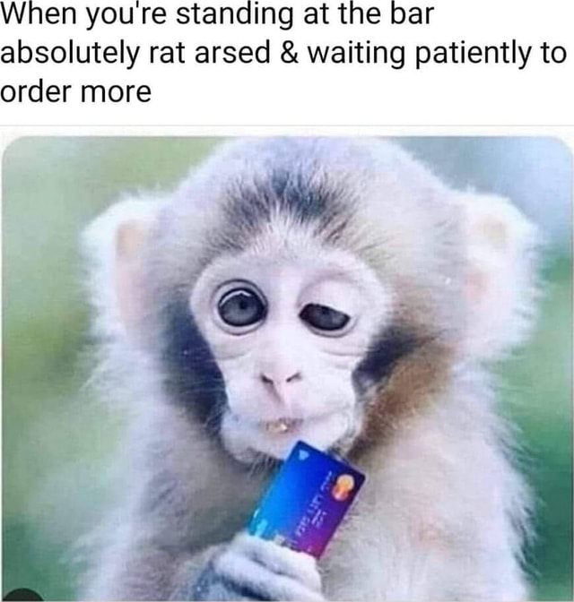 When youre standing at the bar absolutely rat arsed & waiting patiently ...