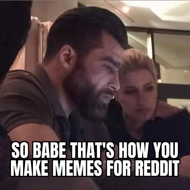 90 BABE THAT'S HOW YOU MAKE MEMES FOR REDDIT - iFunny