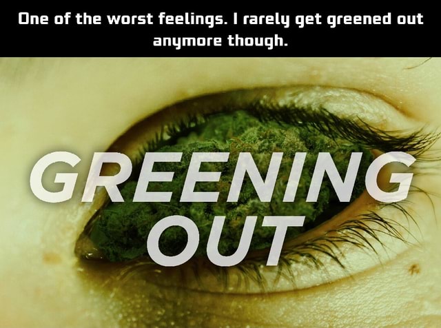 One of the worst feelings. I rarely get greened out anymore though ...