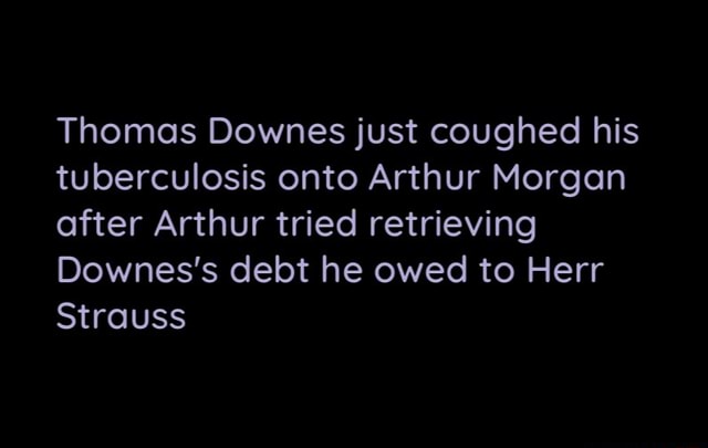 Thomas Downes just coughed his tuberculosis onto Arthur Morgan after ...