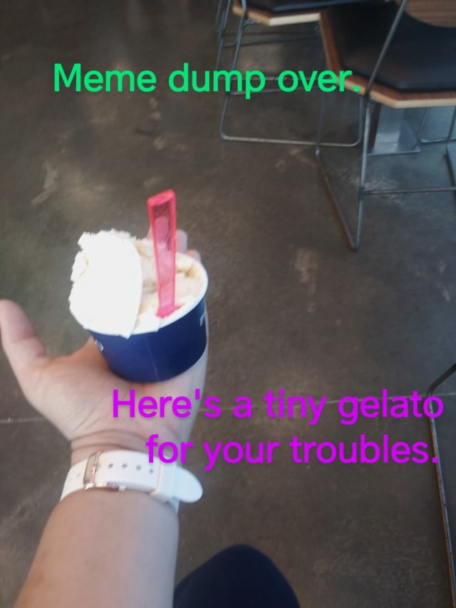 Meme dump over. Sa tiny gelato your troublesI - iFunny